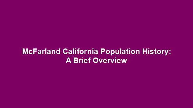 McFarland California Population History: A Brief Overview - US ...
